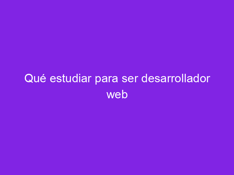 Qué estudiar para ser desarrollador web - Haber estudiado Qué estudiar para ser desarrollador web - Haber estudiado